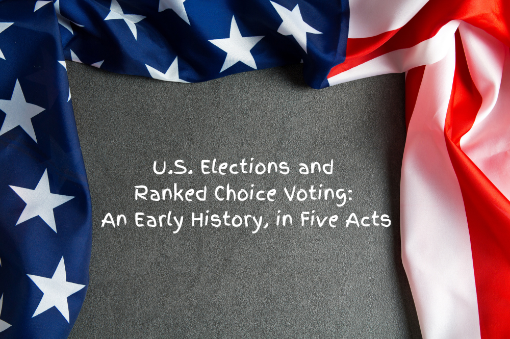 U.S. Elections and Ranked Choice Voting: An Early History, in Five Acts ...